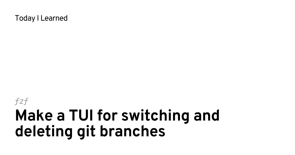 [fzf] Make a TUI for switching and deleting git branches | Today I Learned