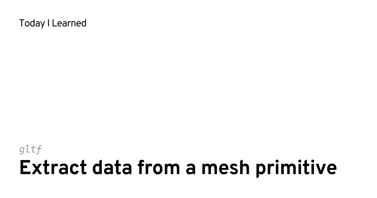 [gltf] Extract data from a mesh primitive | Today I Learned